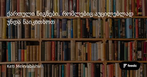 ქართული წიგნები რომლებიც აუცილებლად უნდა წაიკითხოთ Feedc