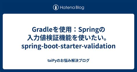 Gradleを使用：springの入力値検証機能を使いたい。spring Boot Starter Validation Taipyの開発ブログ