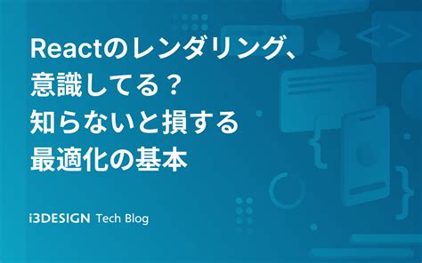 Reactのレンダリング、意識してる？知らないと損する最適化の基本 I3design Tech Blog