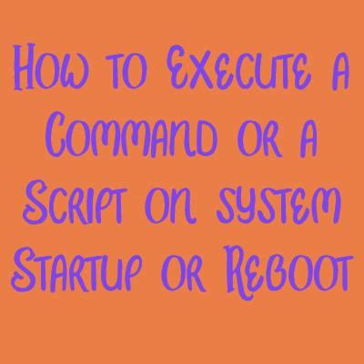 How To Execute A Command Or A Script On System Startup Or Reboot