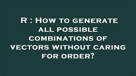 R How To Generate All Possible Combinations Of Vectors Without Caring