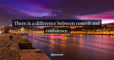 There Is A Difference Between Conceit And Confidence Quote By