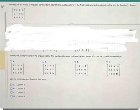 Solved Row Reduce The Matrix To Reduced Echelon Form Identify The Pivot Positions In The Final