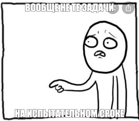 Meme ВООБЩЕ НЕ ТЕ ЗАДАЧИ НА ИСПЫТАТЕЛЬНОМ СРОКЕ All Templates Meme
