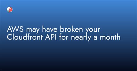 AWS May Have Broken Your Cloudfront API For Nearly A Month