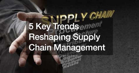 5 Key Trends Reshaping Supply Chain Management Burchcom