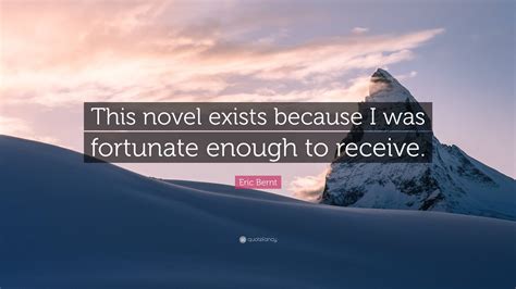 Eric Bernt Quote “this Novel Exists Because I Was Fortunate Enough To Receive ”