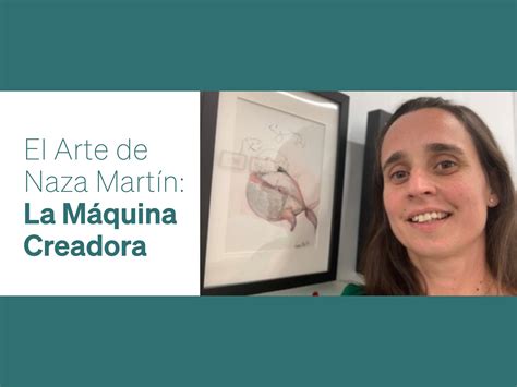 El Arte De Naza Martín La Máquina Creadora