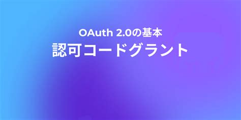 Oauth20の認可コードグランドとは、その仕組みを解説