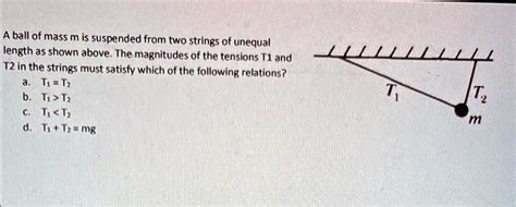 a ball of mass m is suspended from two strings of unequal length as