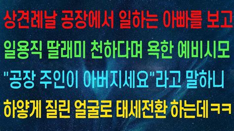 실화사연 상견례 날 공장에서 일하시는 아빠를 보고 일용직 딸이라고 비하한 예비 시어머니가 공장 주인이 아버지세요라고 하니 얼굴이 하얗게 질리며 태세를 급히 바꿨다