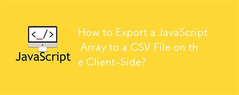 如何在客戶端將 Javascript 陣列匯出到 Csv 檔案？ Js教程 Php中文網