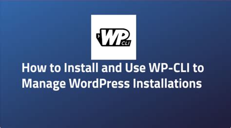 how to install and use wp cli to manage wordpress installation s