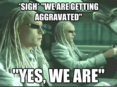Sigh We Are Getting Aggravated Yes We Are Misc Quickmeme