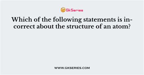 Which Of The Following Statements Is Incorrect About The Structure Of An Atom