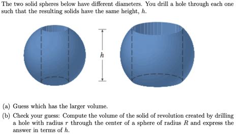 SOLVED: The two solid spheres below have different diameters. You drill hole through each one ...