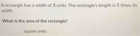 Solved A Rectangle Has A Width Of Units The Rectangle S Length Is Times Its Width What Is