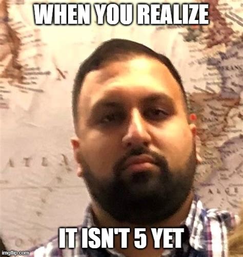 When You Realize It Isnt 5 Yet Imgflip