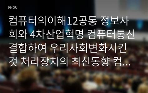 컴퓨터의이해12공통 정보사회와 4차산업혁명 컴퓨터통신결합하여 우리사회변화시킨것 처리장치의 최신동향 컴퓨터입출력에 대한 다음사항을 작성하라00 방송통신대