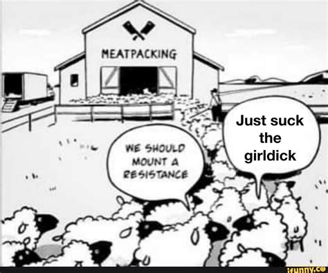 Meatpacking Just Suck The Girldick We Should Mount A Resistance Ifunny