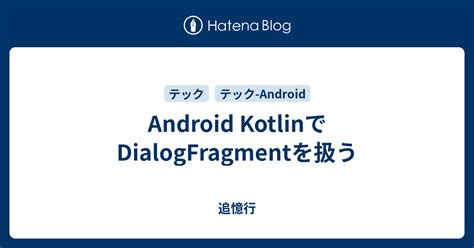 Android Kotlinでdialogfragmentを扱う 追憶行