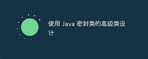 使用 Java 密封类的高级类设计 米云