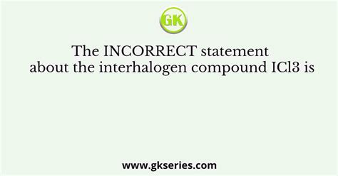 The Incorrect Statement About The Interhalogen Compound Icl3 Is