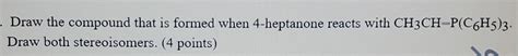 Solved Draw The Compound That Is Formed When 4 Heptanone
