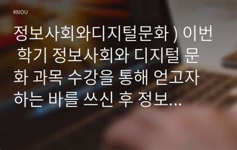 정보사회와디지털문화 이번 학기 정보사회와 디지털 문화 과목 수강을 통해 얻고자 하는 바를 쓰신 후 정보사회와 디지털 문화 교재 내용 방송통신대