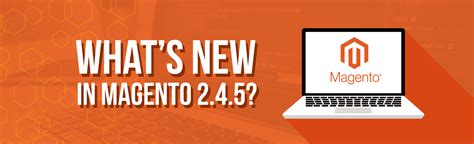 what s new in magento 2 4 5 and why you should make the switch