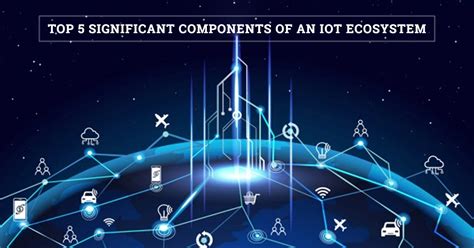 Top 5 Significant Components Of An Iot Ecosystem Colan Infotech Private Limited