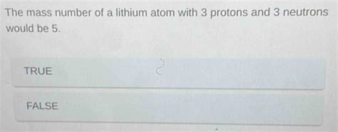 Solved The Mass Number Of A Lithium Atom With 3 Protons And 3 Neutrons Would Be 5 True False