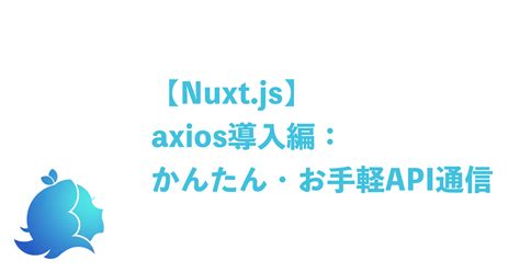 【nuxtjs】axios導入編：かんたん・お手軽api通信 Aliz Nuxt