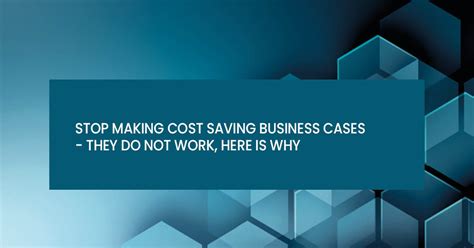Stop Making Cost Saving Business Cases They Do Not Work Here Is Why