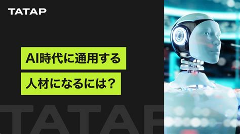 ai時代に通用する人材になるには？ ナレッジ 株式会社タタップ