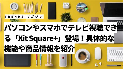 パソコンやスマホでテレビ視聴できる「xit Square 」登場！具体的な機能や商品情報を紹介 Trends