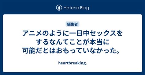 アニメのように一日中セックスをするなんてことが本当に可能だとはおもっていなかった heartbreaking