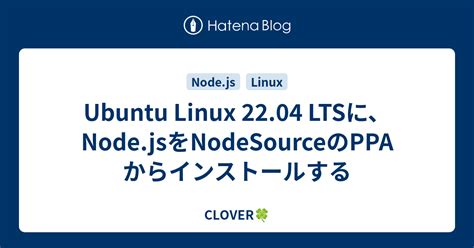 Ubuntu Linux 22 04 LTSにNode jsをNodeSourceのPPAからインストールする CLOVER