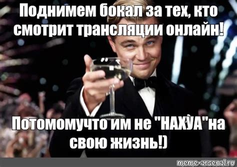 Мем Поднимем бокал за тех кто смотрит трансляции онлайн Потомомучто им не НАХУАна свою