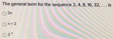 Solved The General Term For The Sequence 2 4 8 16 32 Is 2n