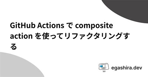 GitHub Actions で composite action を使ってリファクタリングする