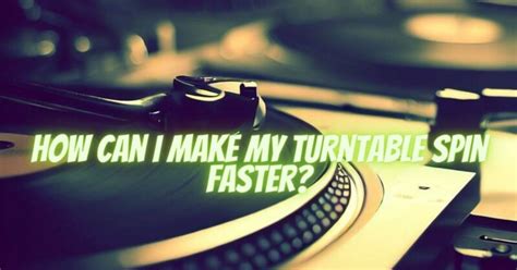 How Can I Make My Turntable Spin Faster All For Turntables