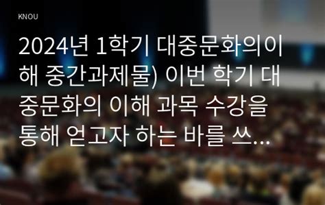 2024년 1학기 대중문화의이해 중간과제물 이번 학기 대중문화의 이해 과목 수강을 통해 얻고자 하는 바를 쓰신 후 대중문화의 이해 교재 내용에서 가장 관심이 가는 주제를
