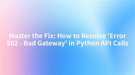 master the fix how to resolve error 502 bad gateway in python api