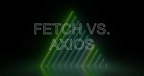 Fetch Vs Axios Choosing The Right