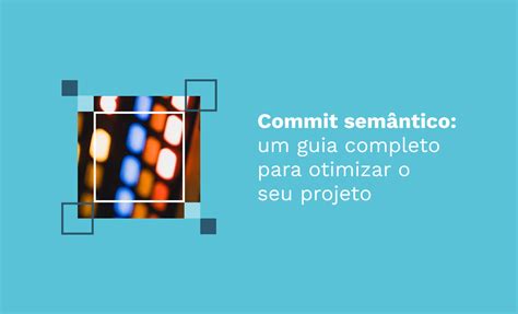 Commit Semântico Um Guia Completo Para Otimizar O Seu Projeto