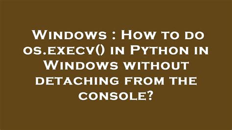 Windows How To Do Os Execv In Python In Windows Without Detaching