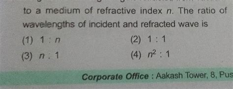 To A Medium Of Refractive Index N The Ratio Of Wavelengths Of Incident A