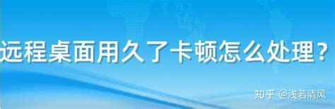 远程桌面用久了卡，远程桌面用久了卡顿怎么处理？ 知乎