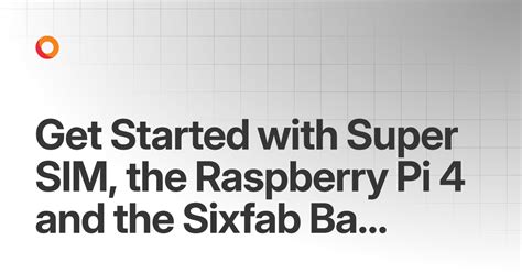 Get Started With Super Sim The Raspberry Pi 4 And The Sixfab Base Hat